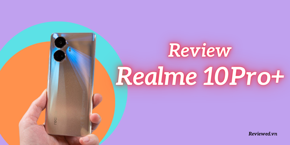 Đánh giá chi tiết Realme 10 Pro+: Rất đẹp và nhiều nâng cấp
