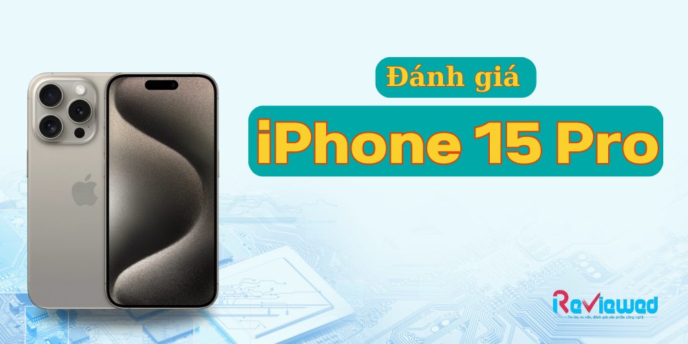 Đánh giá iPhone 15 Pro: Mạnh mẽ nhất và nhỏ gọn nhất